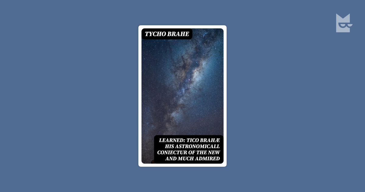 Learned: Tico Brahæ His Astronomicall Coniectur of the New and Much ...